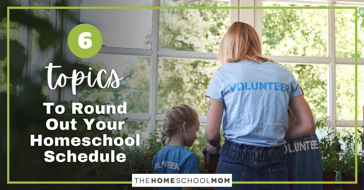 6 Important Topics to Round Out Your Homeschool Schedule